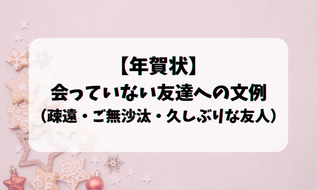 【年賀状】会っていない友達への文例(疎遠・ご無沙汰・久しぶりな友人) お悩み便利帳